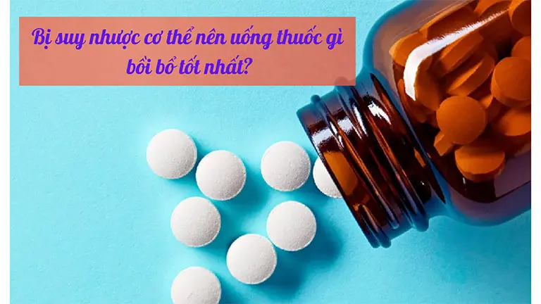 TOP 9+ Thuốc bồi bổ sức khỏe cho người bị suy nhược cơ thể